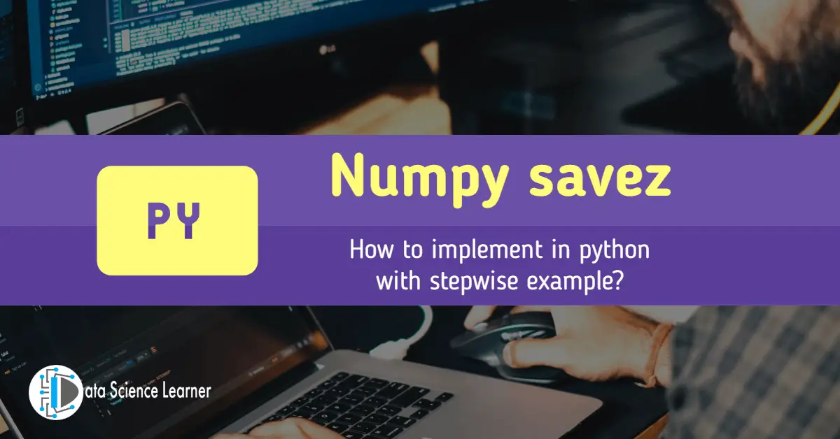 Numpy savez : How to implement in python with stepwise example?